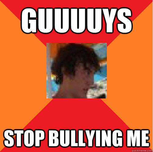 guuuuys Stop bullying me - kieran gray - quickmeme