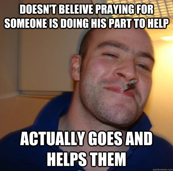 Doesn't beleive praying for someone is doing his part to help Actually goes and helps them ...