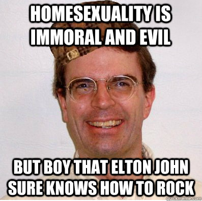 Homesexuality is immoral and evil But boy that Elton John sure knows how to rock - Scumbag ...