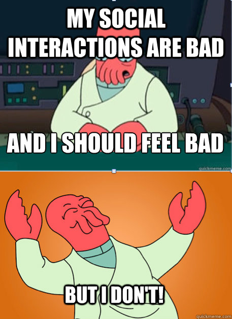 My social interactions are bad and I should feel bad But I don't! - Misc - quickmeme