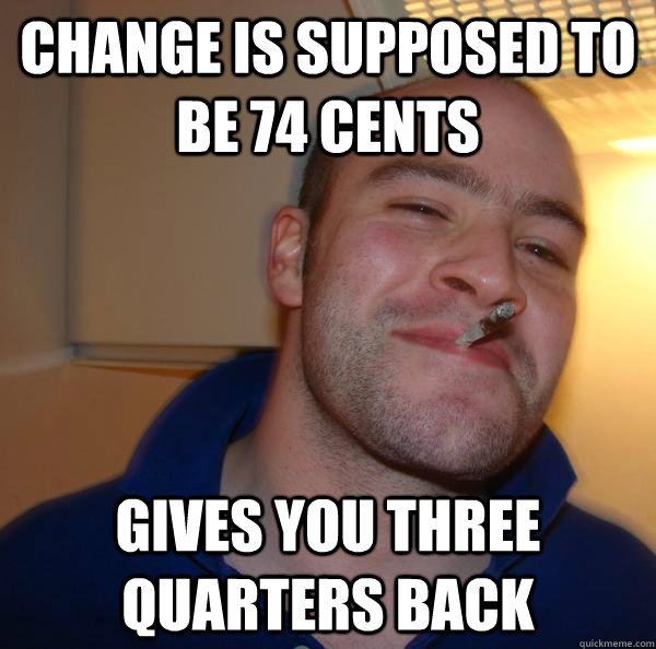 Change is supposed to be 74 cents Gives you three quarters back - Misc - quickmeme