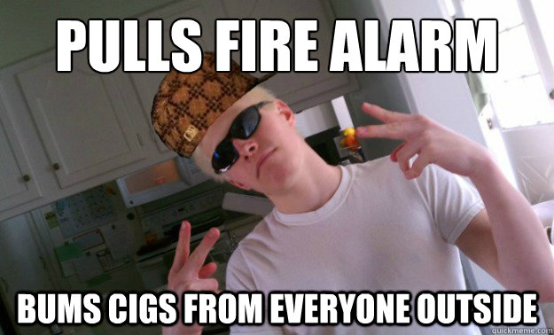pulls fire alarm bums cigs from everyone outside - Scumbag Tanner - quickmeme