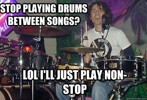 Stop playing drums between songs? LOL I'll just play non-stop - Misc - quickmeme