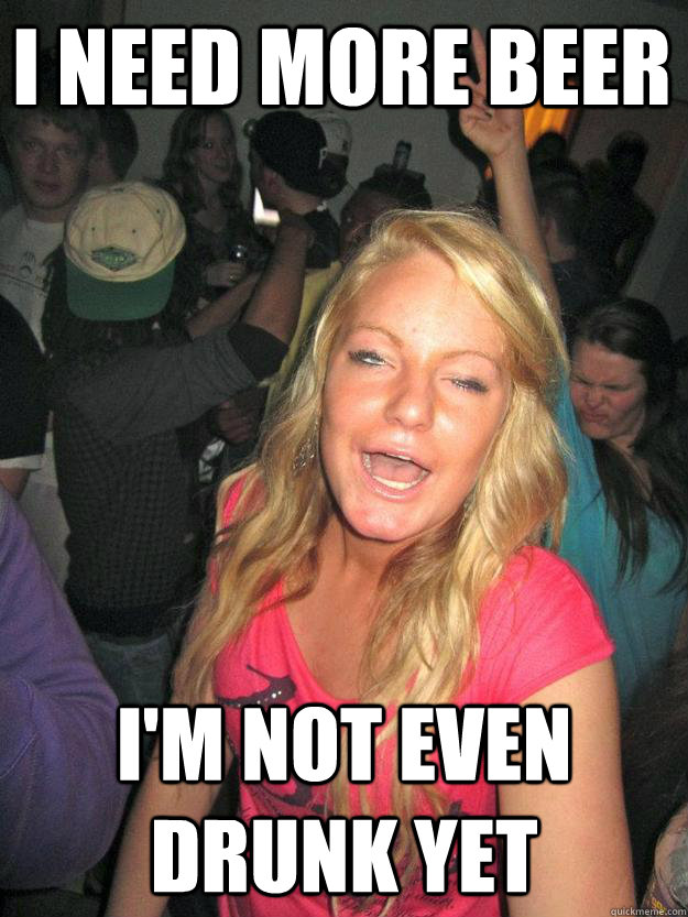 I need more beer I'm not even drunk yet - Misc - quickmeme
