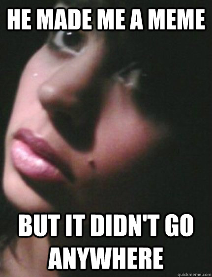 He made me a meme But it didn't go anywhere - First World Katie - quickmeme