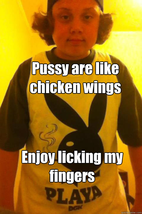 Pussy are like chicken wings Enjoy licking my fingers - Chubby Playa Boy - quickmeme