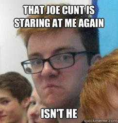 That Joe cunt is staring at me again isn't he - Misc - quickmeme