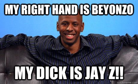 My right hand is Beyonzo My dick is Jay z!! - Fanatiq - quickmeme