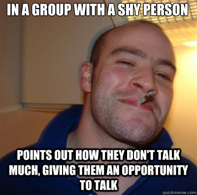 in a group with a shy person points out how they don't talk much, giving them an opportunity to ...