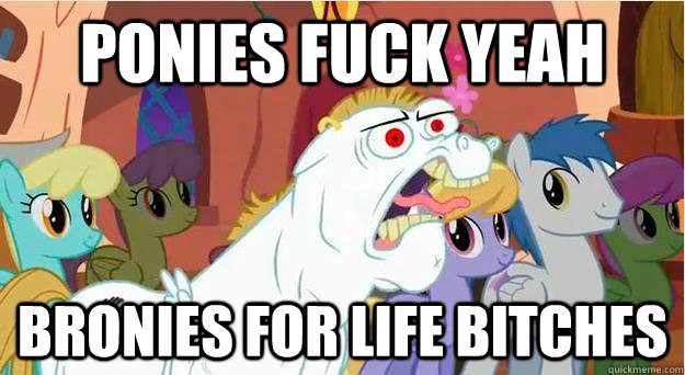ponies fuck yeah bronies for life bitches - Extreme Brony - quickmeme