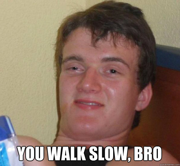You walk slow, bro - ten guy - quickmeme