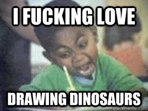I FUCKING LOVE DRAWING DINOSAURS - Misc - quickmeme