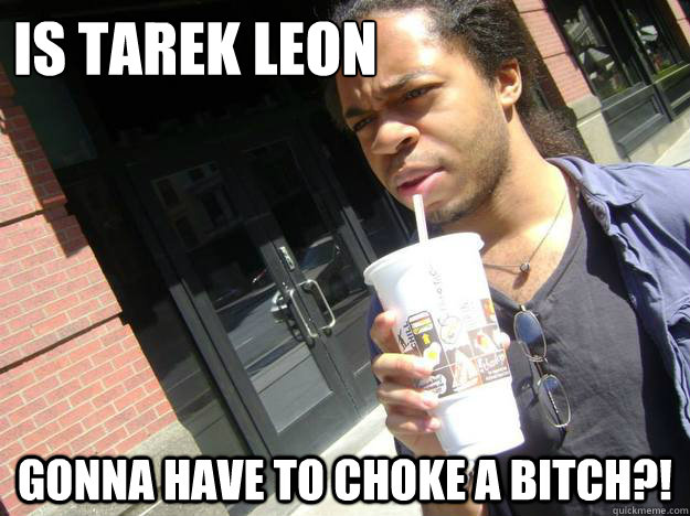 Is Tarek Leon Gonna have to choke a bitch?! - Tarek - quickmeme