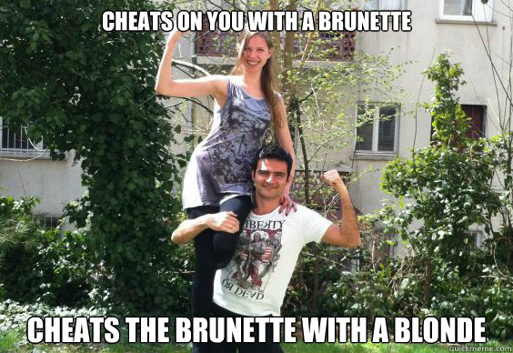 Cheats on you with a brunette Cheats the brunette with a blonde - scumbag ex-boyfriend - quickmeme