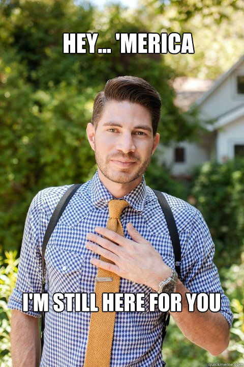 HEY... 'MERICA i'm still here for you - Misc - quickmeme