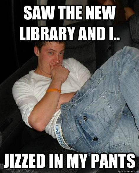 Saw the new library and i.. jizzed in my pants - Misc - quickmeme