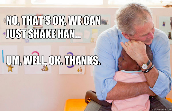 No, that's ok, we can just shake han... Um, well, ok. thanks. - Crushed by Bush - quickmeme