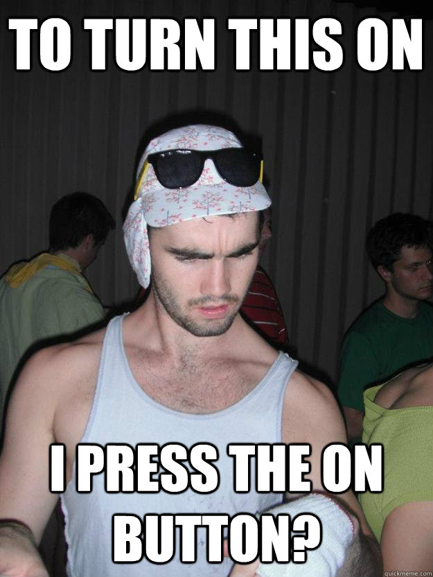 to turn this on i press the on button? - Misc - quickmeme