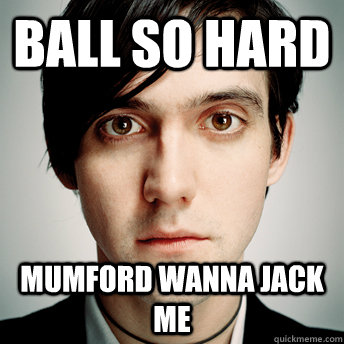 BALL SO HARD MUMFORD WANNA JACK ME - MUMFORD EYES - quickmeme
