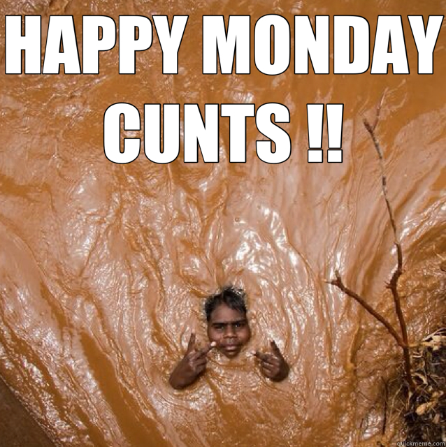 HAPPY MONDAY CUNTS !! - Misc - quickmeme