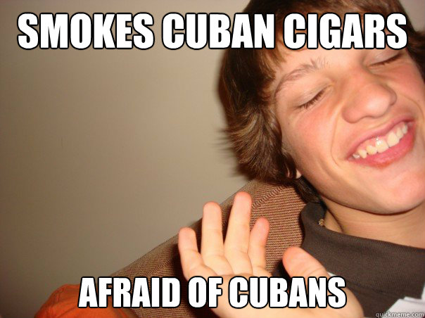 Smokes cuban cigars afraid of cubans - Badass Richmonder - quickmeme