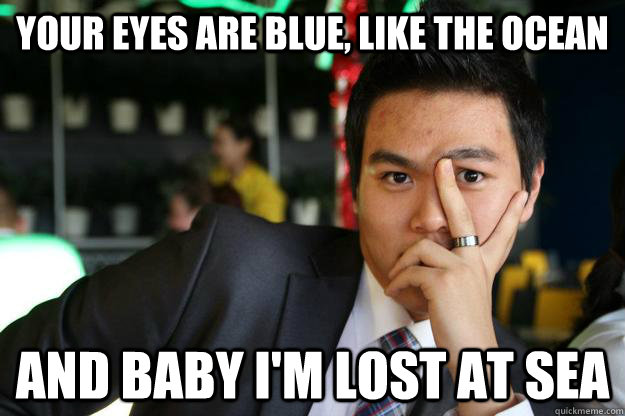 Your eyes are blue, like the ocean and baby i'm lost at sea - Rubbish Richard - quickmeme