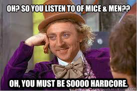Oh? So you listen to OF MICE & MEN?? Oh, you must be soooo hardcore. - Willy Wonka Basketball ...