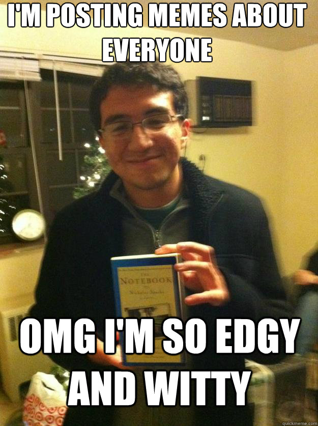 I'm POSTING MEMES ABOUT EVERyone OMG I'M SO EDGY and witty - matt vela - quickmeme