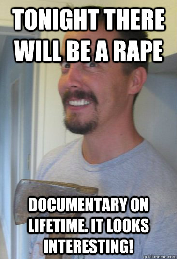tonight there will be a rape documentary on Lifetime. it looks interesting! - Hatchet Man Thomas ...