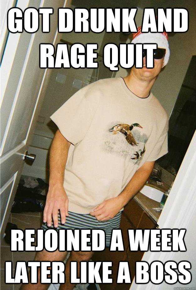 Got drunk and rage quit rejoined a week later like a boss - Matt1 - quickmeme