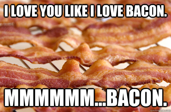 I love you like I love bacon. Mmmmmm...bacon. - Love greater - quickmeme