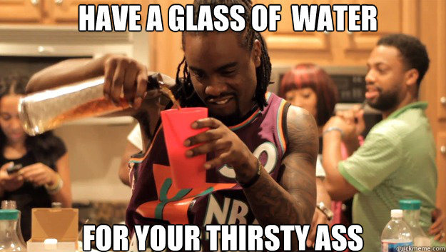Have a glass of water For your thirsty ass - Misc - quickmeme