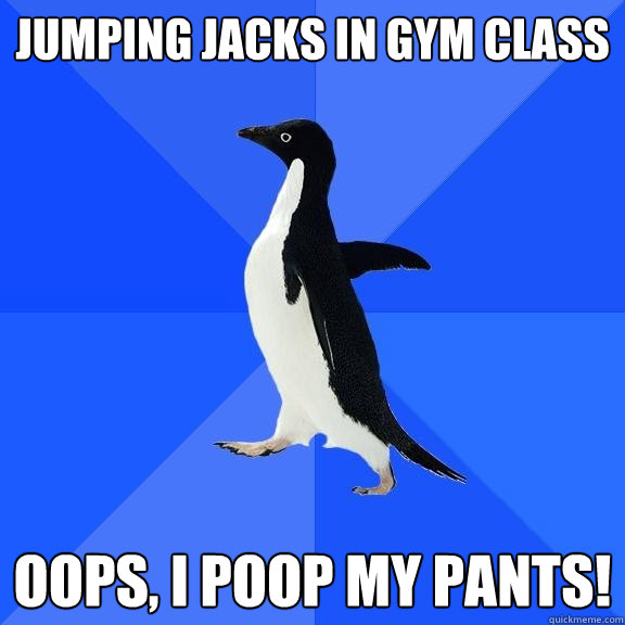 jumping jacks in gym class oops, I poop my pants! - Socially Awkward Penguin - quickmeme