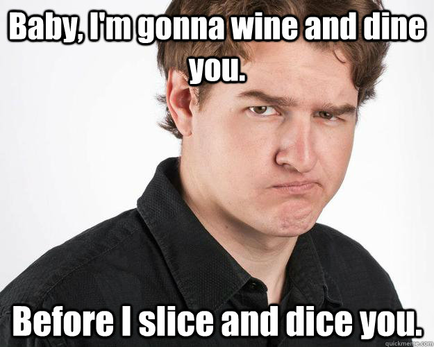 Baby, I'm gonna wine and dine you. Before I slice and dice you. - Malevolent Mitchell - quickmeme