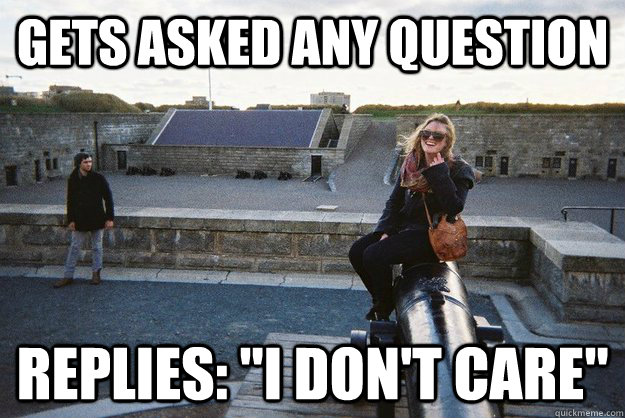 Gets asked any question replies: "I don't care" - Unhelpful Annick - quickmeme