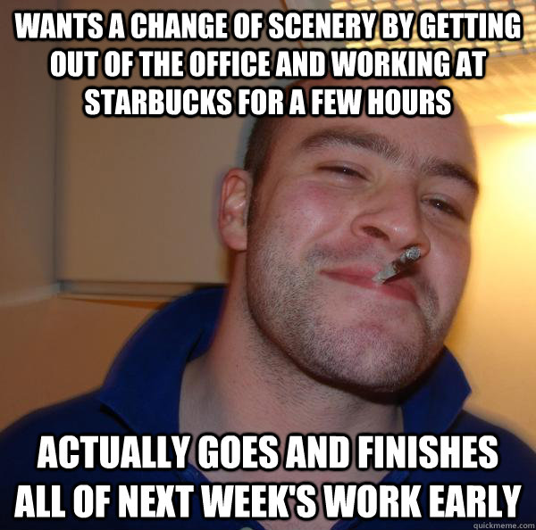 Wants a change of scenery by getting out of the office and working at Starbucks for a few hours ...