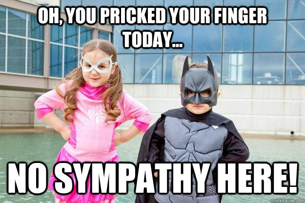 Oh, you pricked your Finger Today... No sympathy here! - T1Ds dp it all the time - quickmeme
