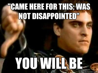 "Came here for this; was not disappointed" You will be - Downvoting Roman - quickmeme