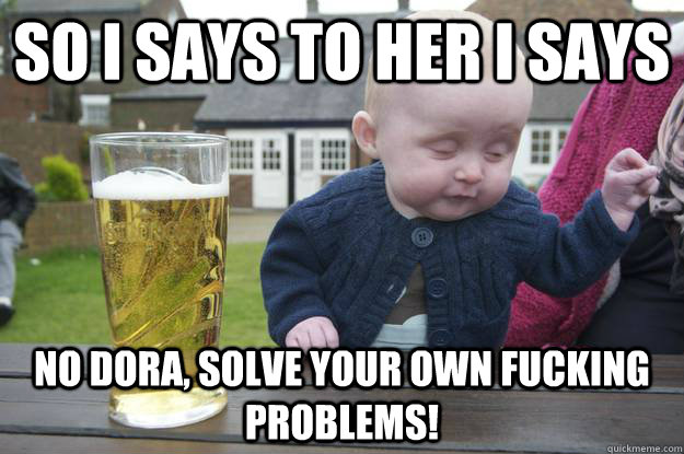 So i says to her i says No dora, Solve your own fucking problems! - Misc - quickmeme