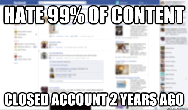 HATE 99% OF CONTENT Closed Account 2 Years Ago - Sad Facebook Truth - quickmeme