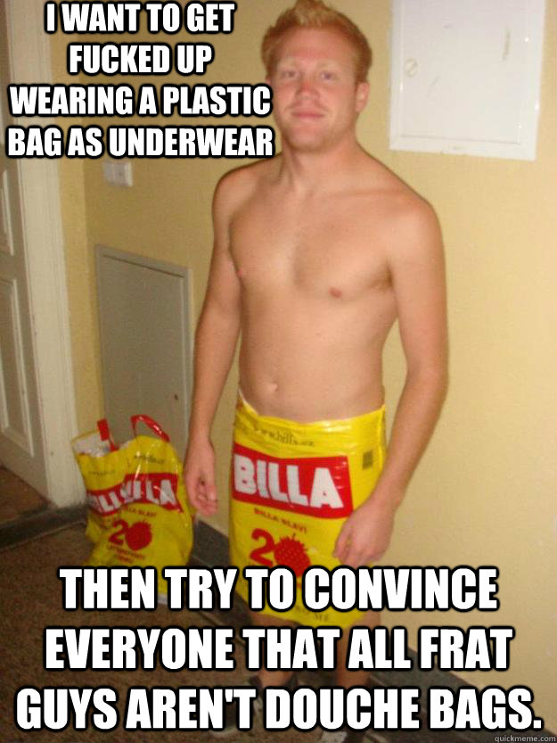 I want to get fucked up wearing a plastic bag as underwear Then try to convince everyone that ...