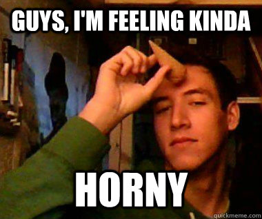 guys, i'm feeling kinda horny - horny geoff - quickmeme