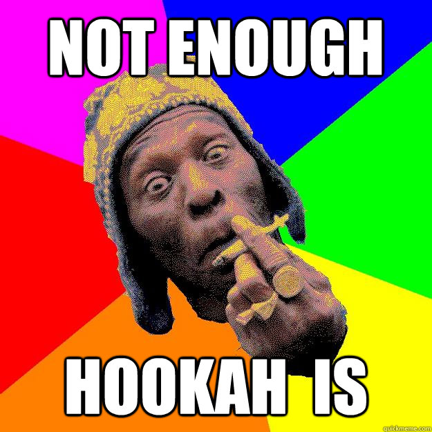 not enough hookah is - Responsible Pot Smoker - quickmeme