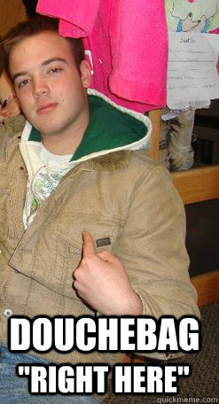 Douchebag "right here" - Douchebags - quickmeme