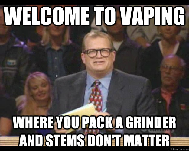 Welcome to vaping Where you pack a grinder and stems don't matter - Whos Line - quickmeme