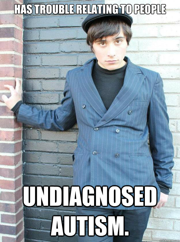 Has trouble relating to people undiagnosed autism. - Hipster Alejandro - quickmeme