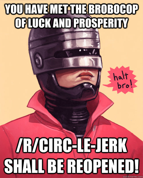 You have met the Brobocop of luck and prosperity /r/circ-le-jerk shall be reopened! - brobopope ...