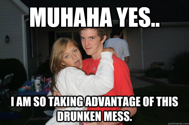 MUHAHA YES.. I AM SO TAKING ADVANTAGE OF THIS DRUNKEN MESS. - Misc - quickmeme