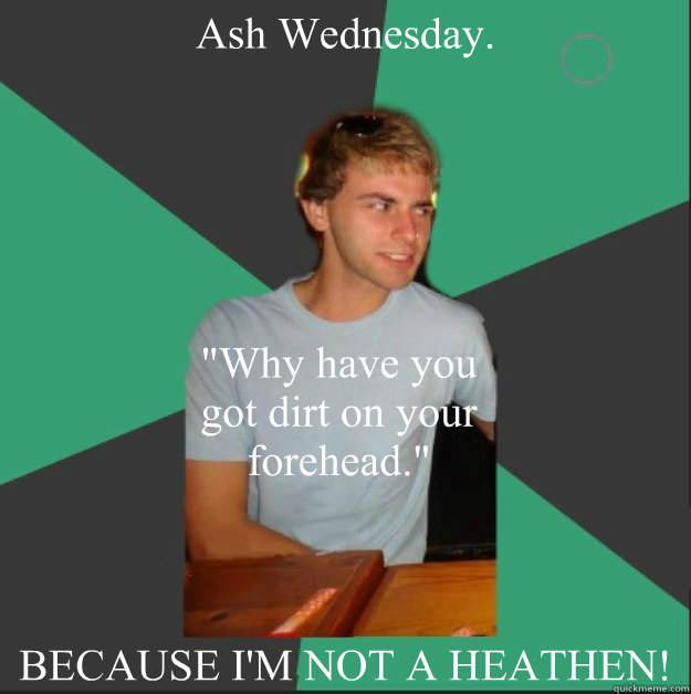 Ash Wednesday. BECAUSE I'M NOT A HEATHEN! "Why have you got dirt on your forehead." - White Boy ...