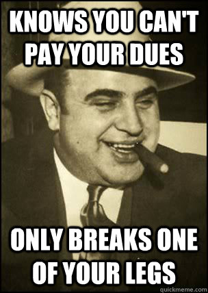 knows you can't pay your dues only breaks one of your legs - Good Guy Capone - quickmeme